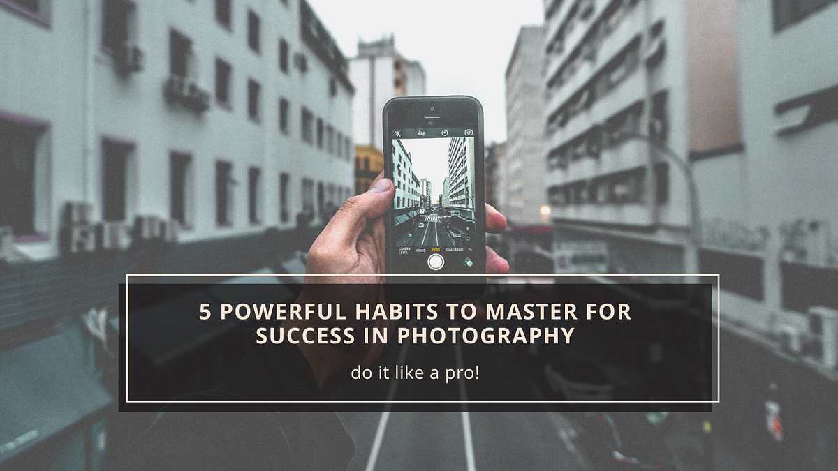 5 Powerful Habits to Master for Success in Photography | by ...