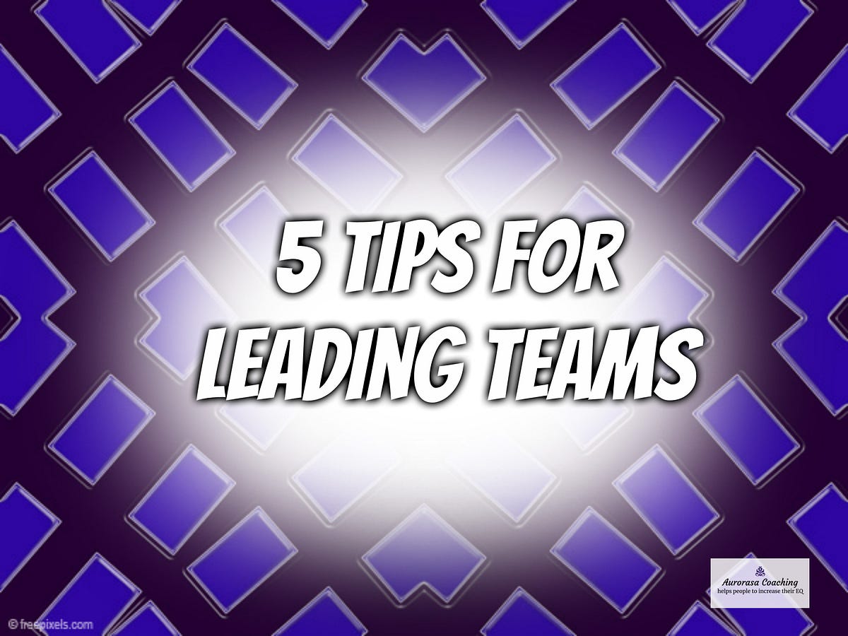 5 Tips for Leading Teams. Leading teams means leading people with… | by ...