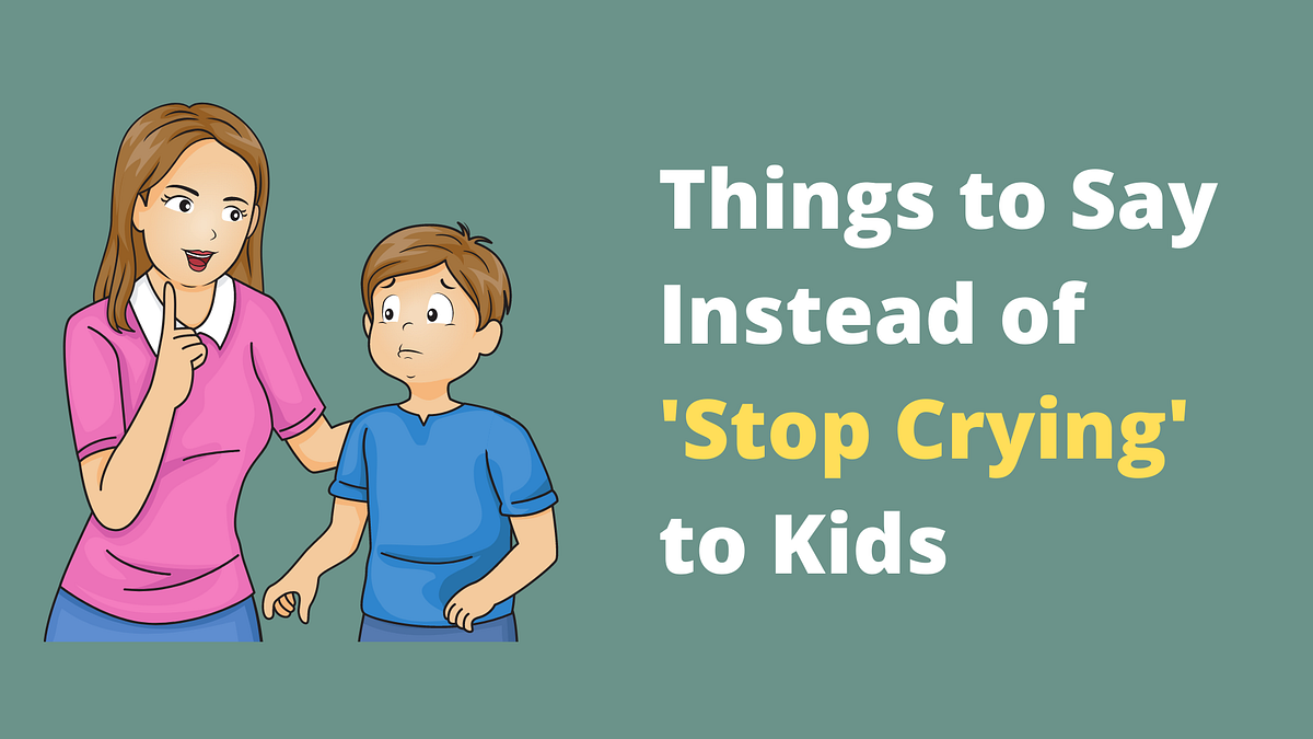 Things to say instead of ‘stop crying’ to kids’ | by Riddhi Deorah | Medium