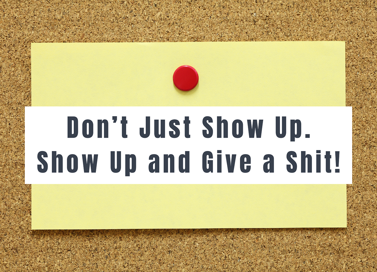 Don’t Just Show Up. Show Up and Give a Shit! | by LIFE NOTES | Oct ...