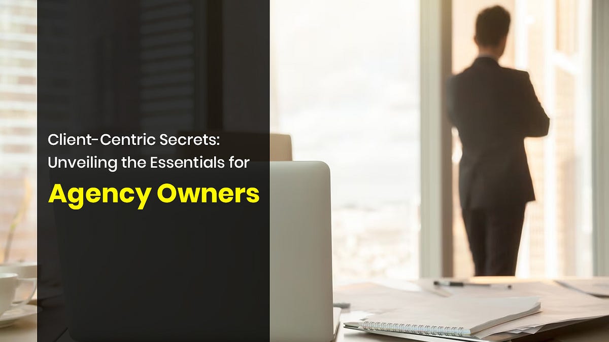 Client-Centric Secrets: Unveiling the Essentials for Agency Owners | by ...