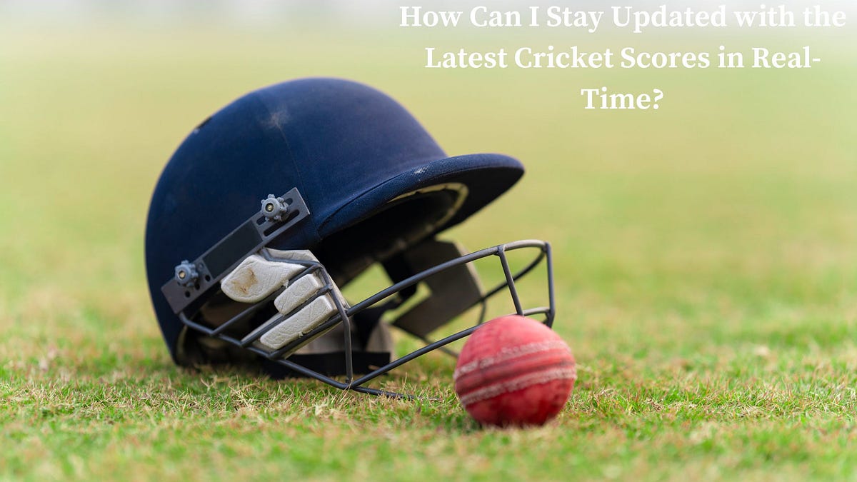How Can I Stay Updated with the Latest Cricket Scores in Real-Time ...