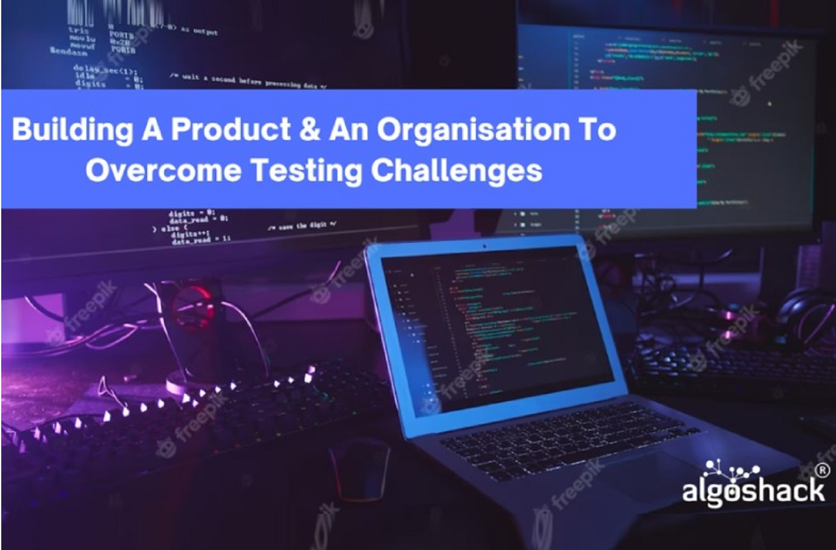 Building A Product & An Organisation To Overcome Testing Challenges ...