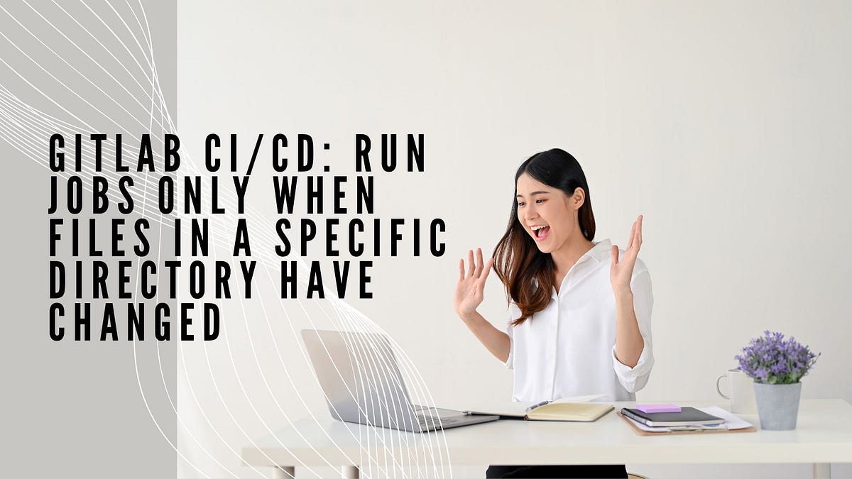 GitLab CI/CD: Run jobs only when files in a specific directory have changed | by Harold Finch ...