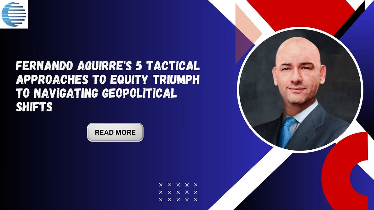 Fernando Aguirre’s 5 Tactical Approaches to Equity Triumph to Navigating Geopolitical Shifts ...