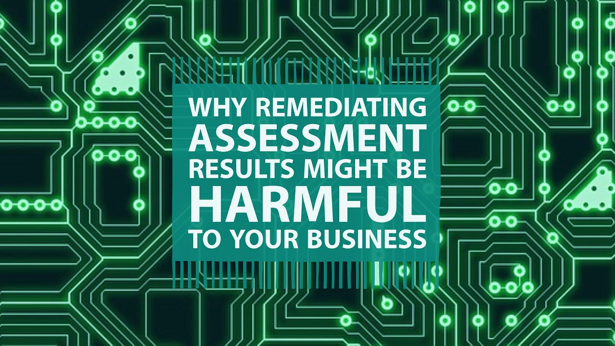 Why Remediating Assessment Results Might be Harmful to Your Business ...