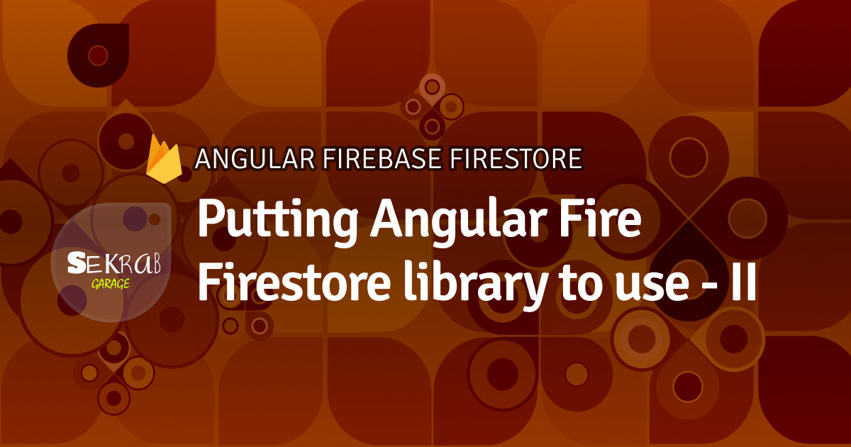 Putting Angular Fire Firestore library to use — II | by Ayyash Ayyash | SekrabGarage | Medium