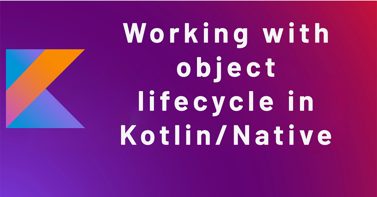 Working with Object Lifecycle in Kotlin/Native | by Sandeep Kella | Medium
