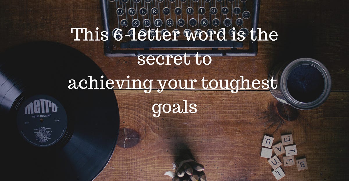 This 6-letter word is the secret to achieving your toughest goals | by ...