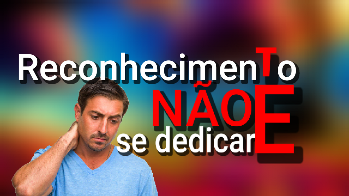 Reconhecimento NÃO É se dedicar. Se você espera fazer oque faz por ...