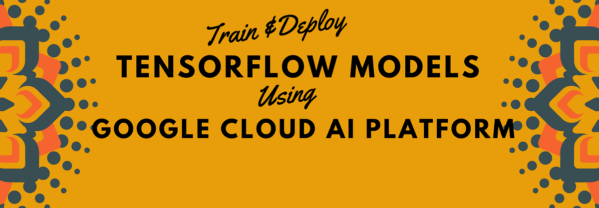 Develop, Train and Deploy TensorFlow Models using Google Cloud AI Platform | by MA Raza, Ph.D ...