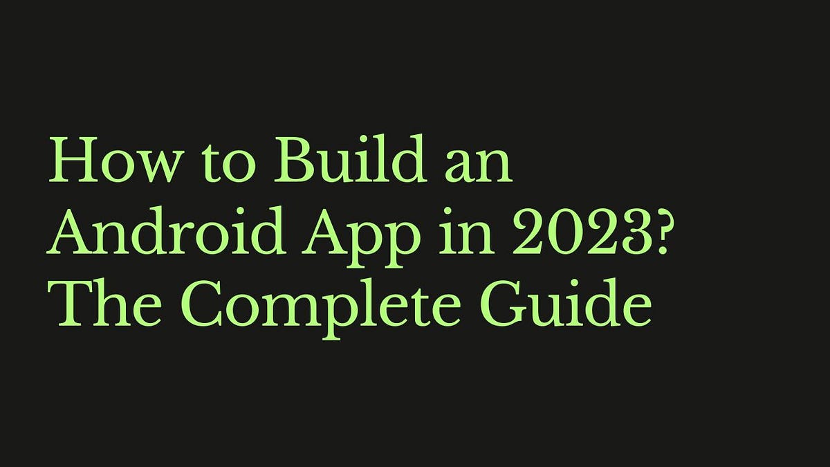 How to Build an Android App in 2023? The Complete Guide | by ...