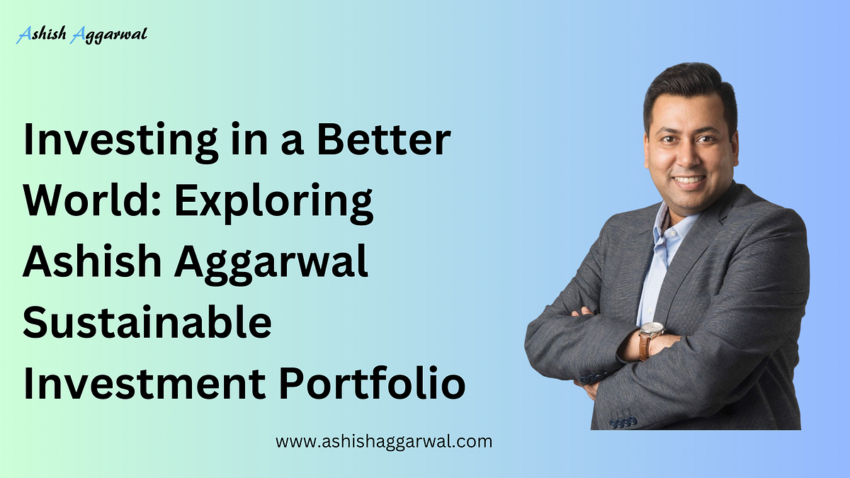 Investing in a Better World: Exploring Ashish Aggarwal Sustainable ...