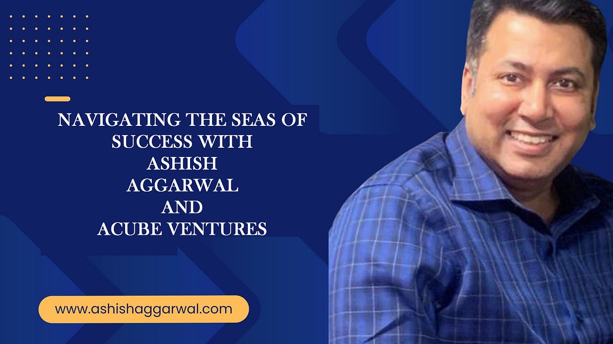 Navigating the Seas of Success with Ashish Aggarwal and ACube Ventures | by Ashish Aggarwal | Medium
