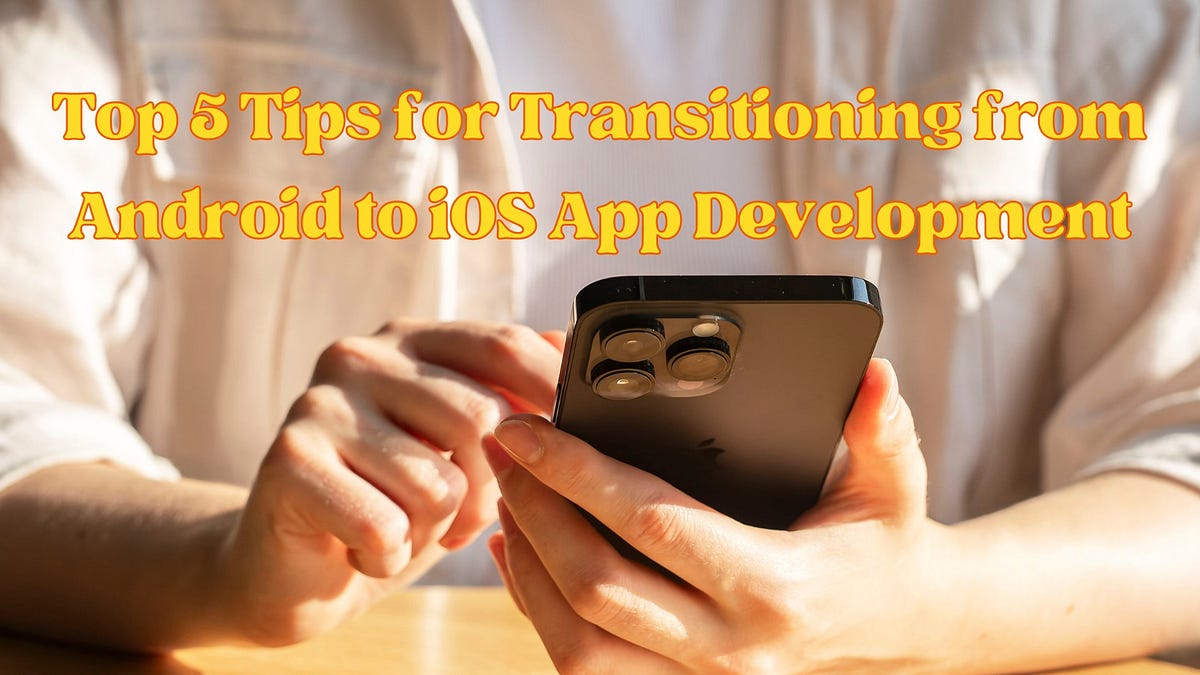 Top 5 Tips for Transitioning from Android to iOS App Development | by John | Medium