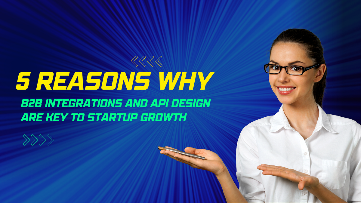 5 Reasons Why B2B Integrations and API Design are Key to Startup Growth ...