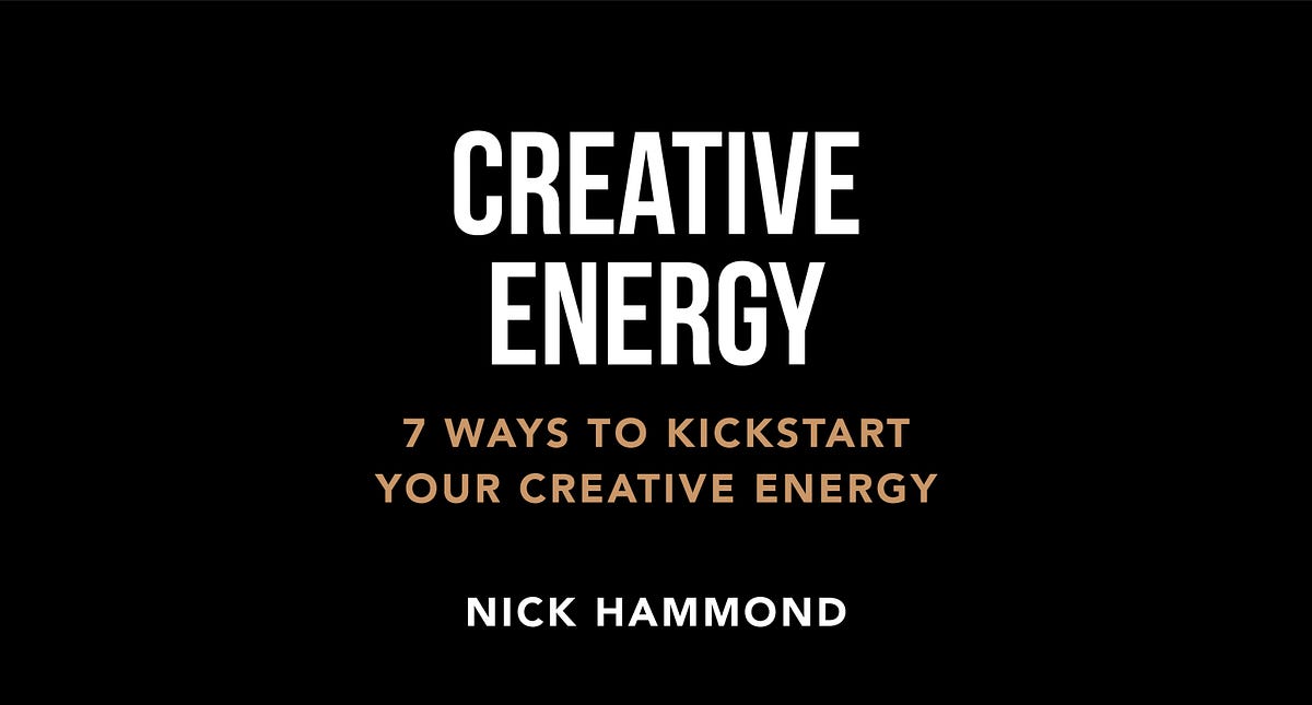 7 Ways to Kickstart Your Creative Energy | by Nick Hammond | Medium
