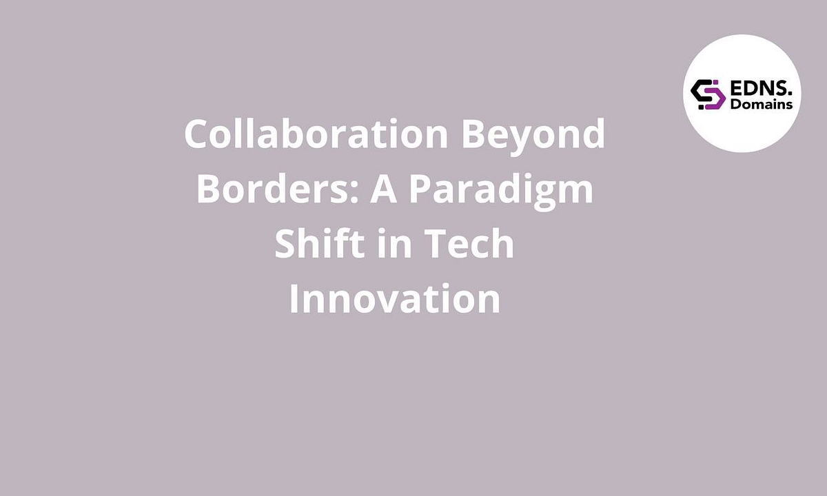 Collaboration Beyond Borders: A Paradigm Shift in Tech Innovation | by ...