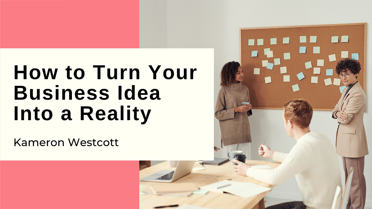 How to Turn Your Business Idea Into a Reality | by Kameron Westcott ...