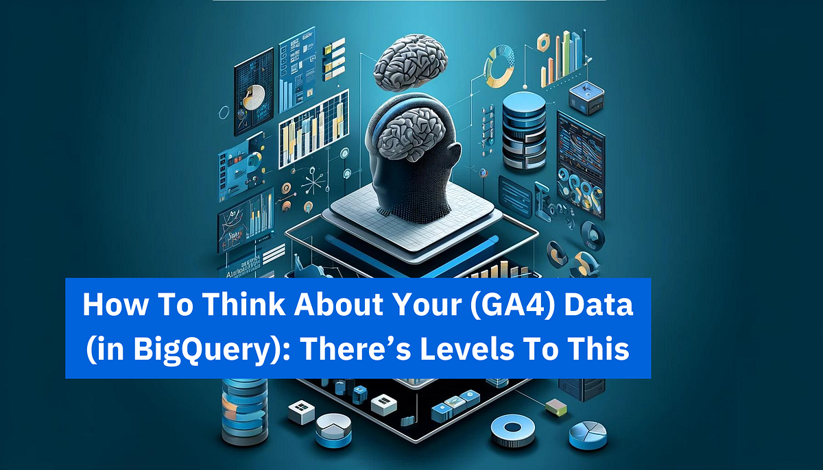 How To Think About Your (GA4) Data (in BigQuery): There’s Levels To ...