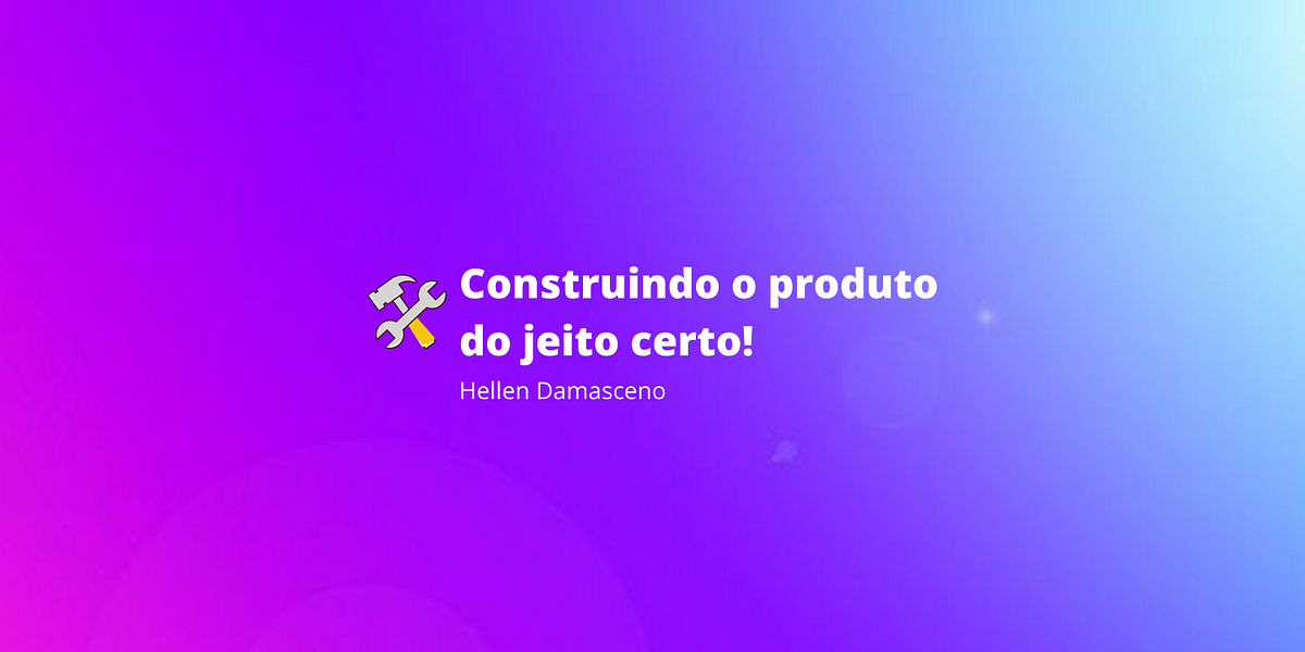 Construindo o produto do jeito certo | by Hellen Damasceno | Mulheres ...