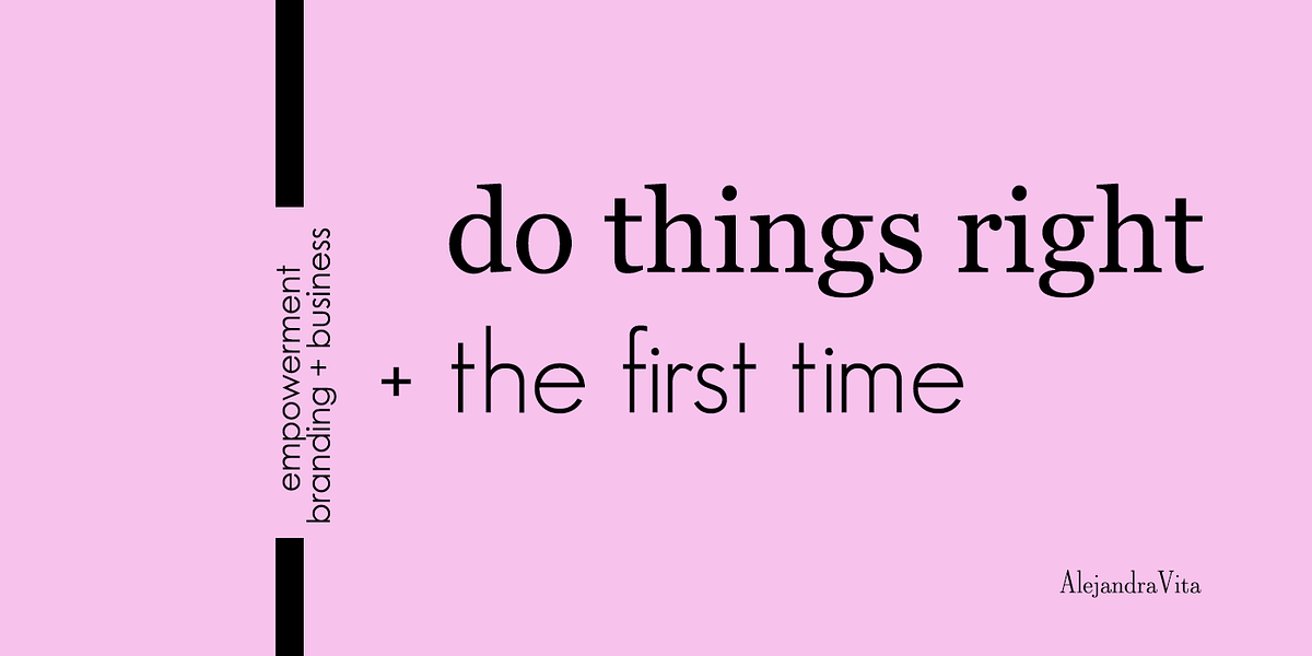 Do things right the first time. And do things well from everything. You ...