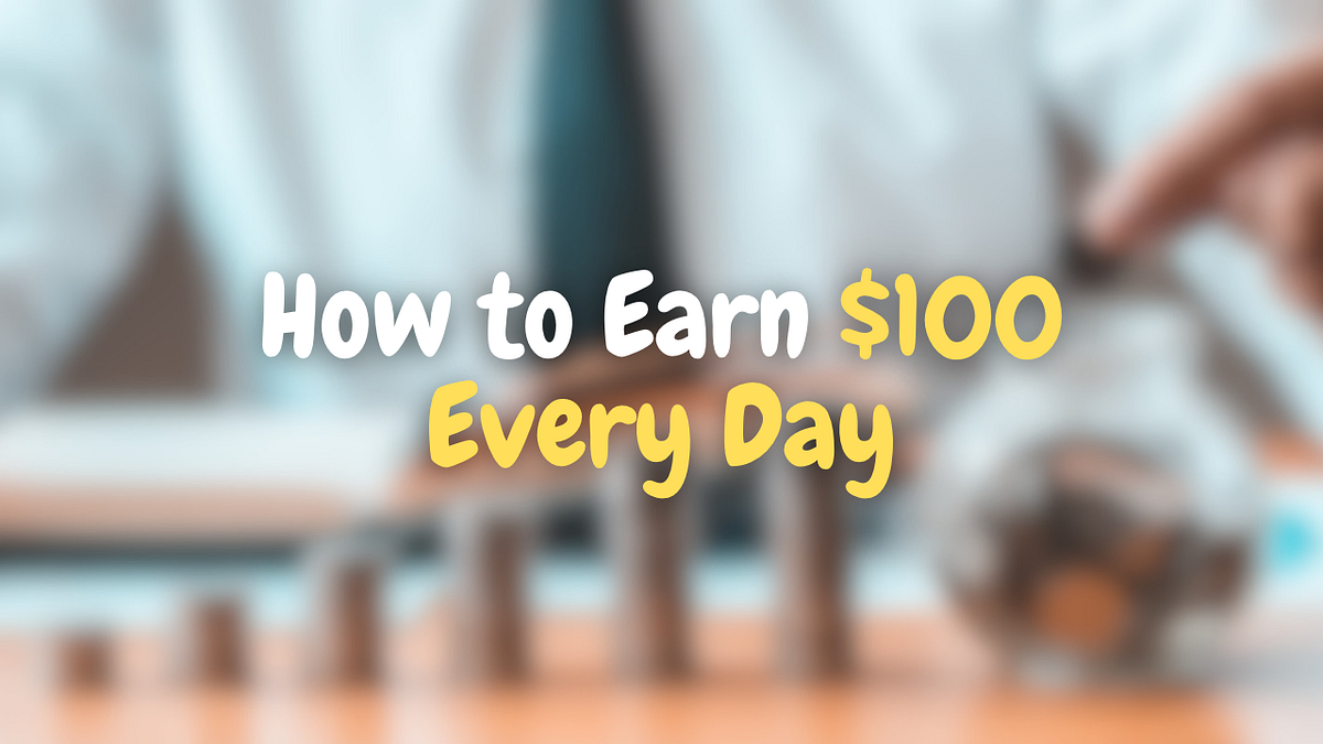 How to Earn $100 Every Day. Do you ever find yourself daydreaming… | by ...