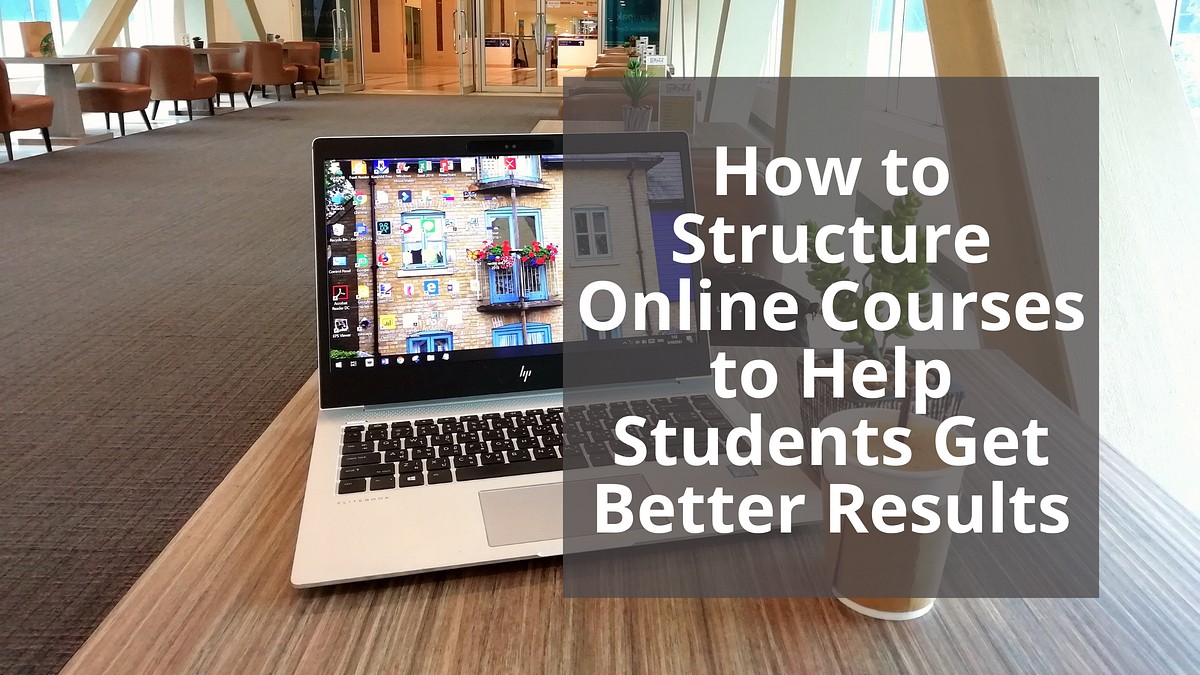 How to Structure Online Courses to Help Students Get Better Results ...