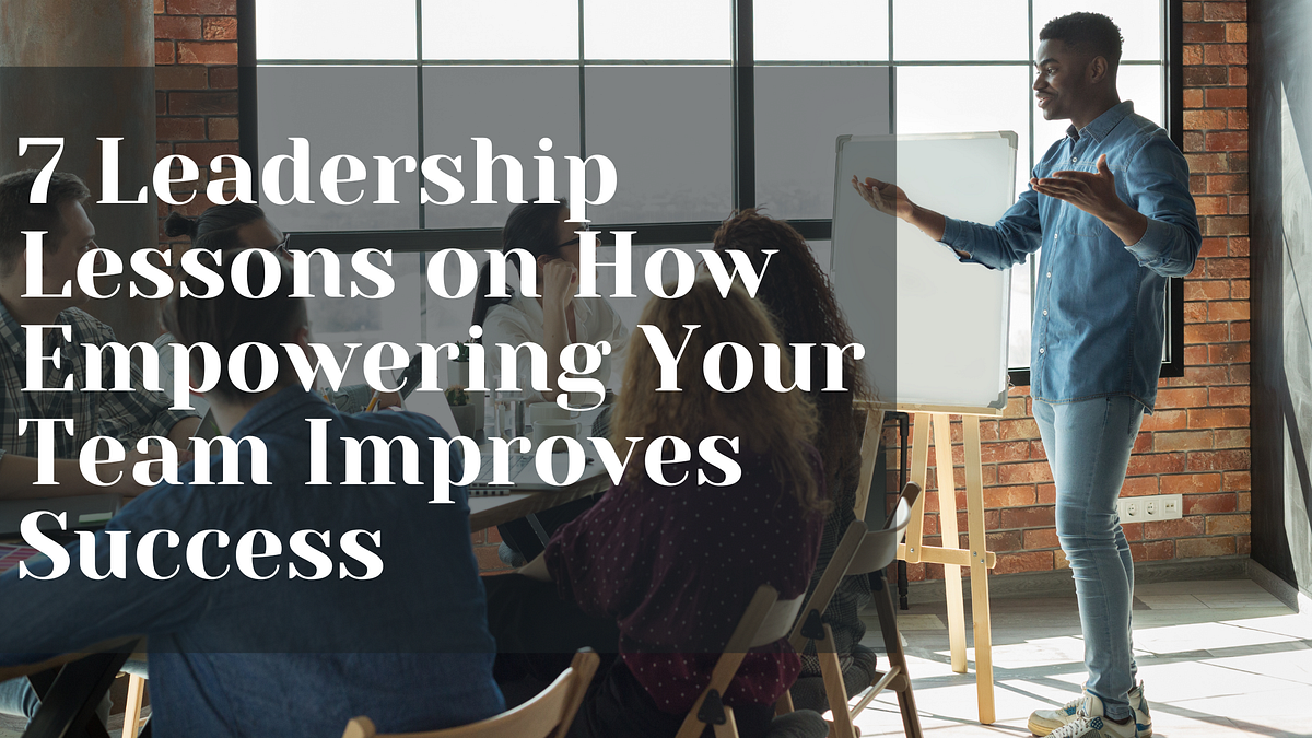7 Leadership Lessons on How Empowering Your Team Improves Success | by ...