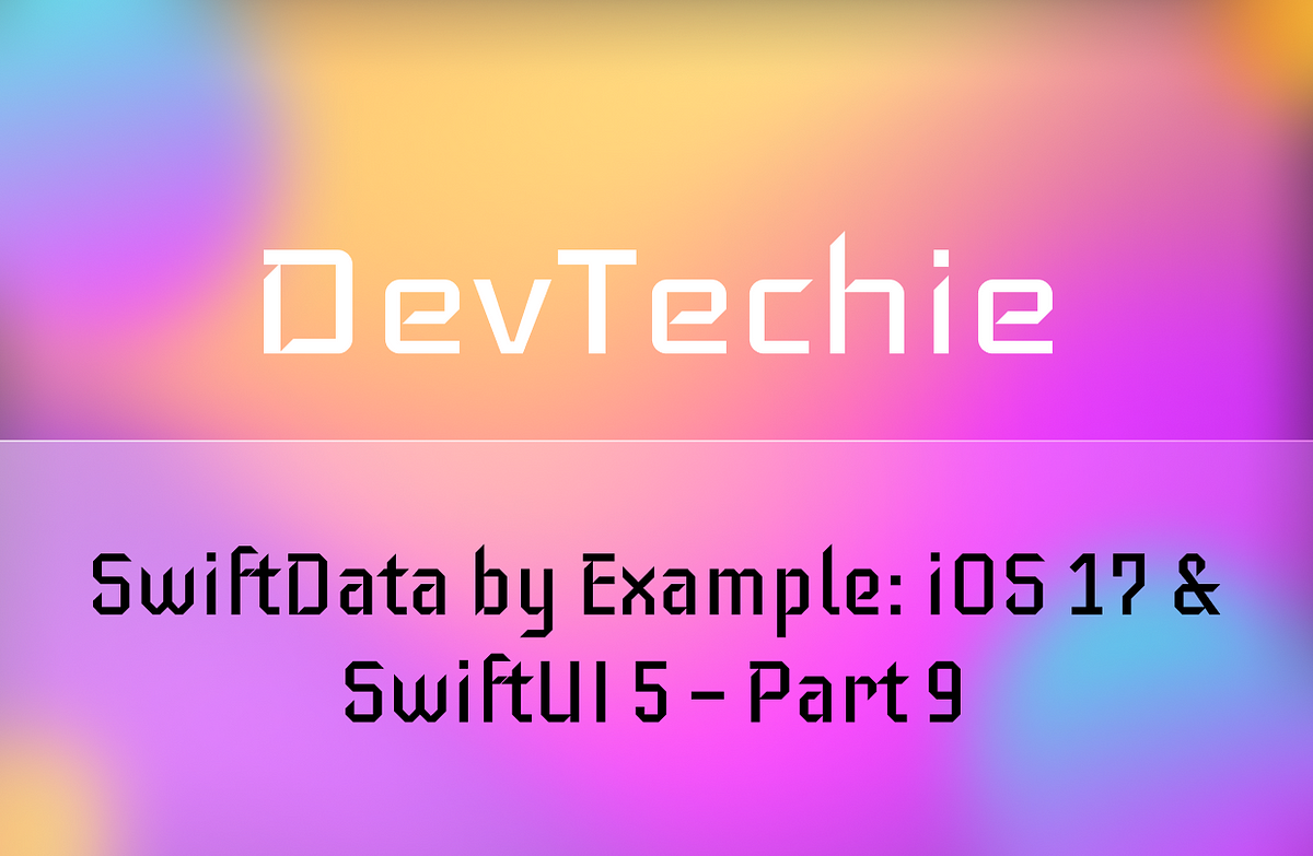 Swiftdata By Example Ios 17 And Swiftui 5 — Part 9 By Devtechie Devtechie Medium