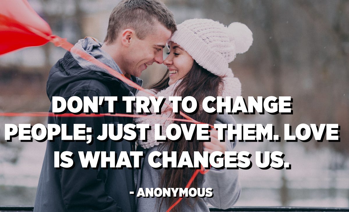 Don't try to change people. I am always on here saying don't try to ...