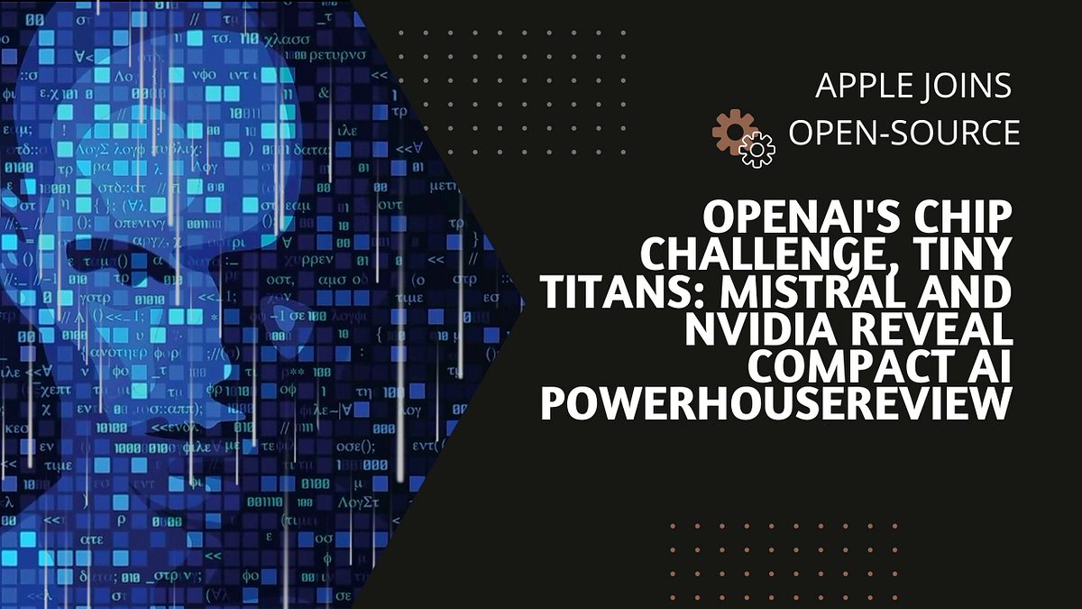 Apple Joins Open-Source, OpenAI’s Chip Challenge, Tiny Titans: Mistral and Nvidia Reveal Compact ...