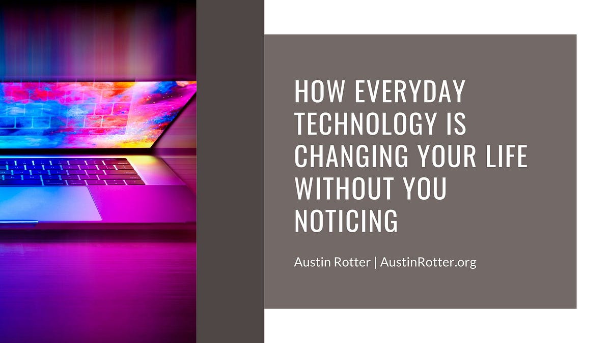 How Everyday Technology Is Changing Your Life Without You Noticing | by ...