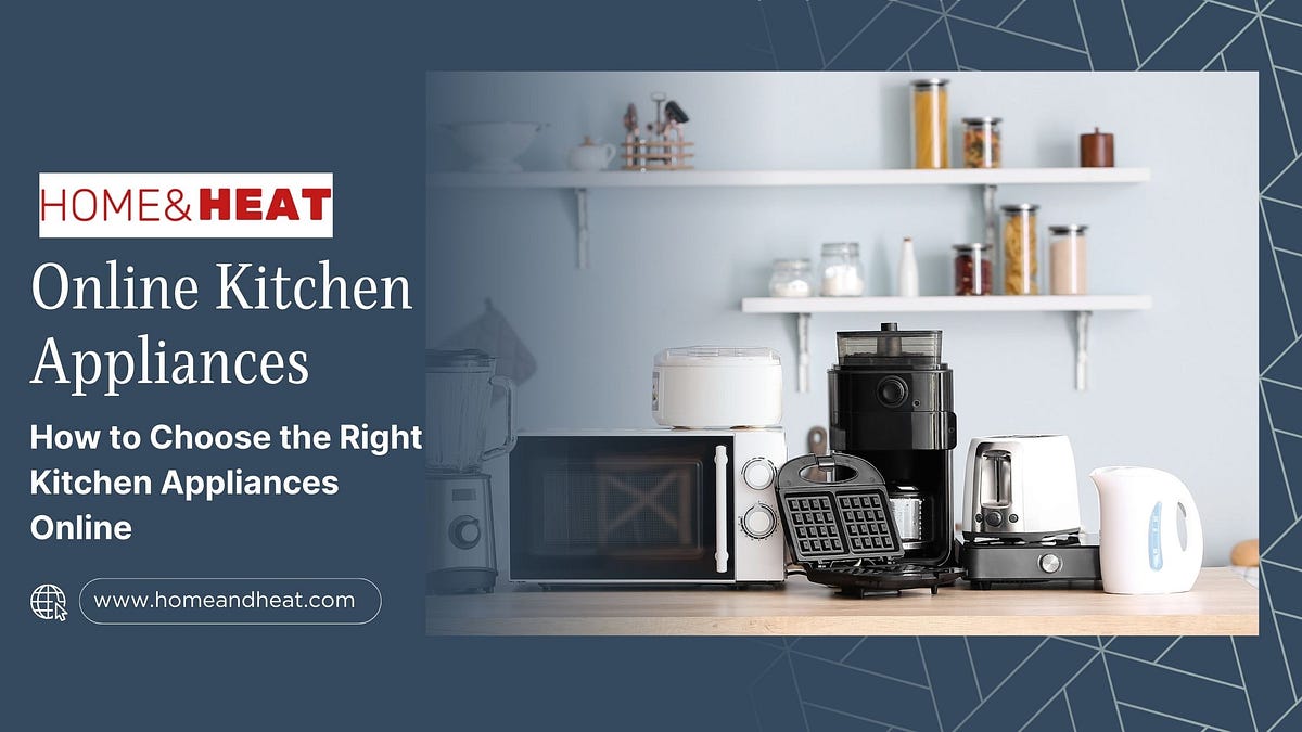 How to Choose the Right Kitchen Appliances Online | by Home & Heat ...