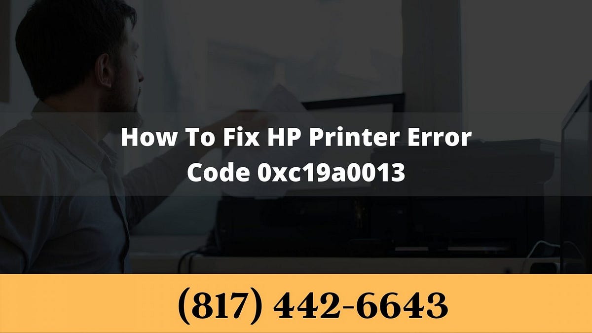 Troubleshooting Steps (817) 442–6643 HP Printer Error 0XC19A0013. | by ...