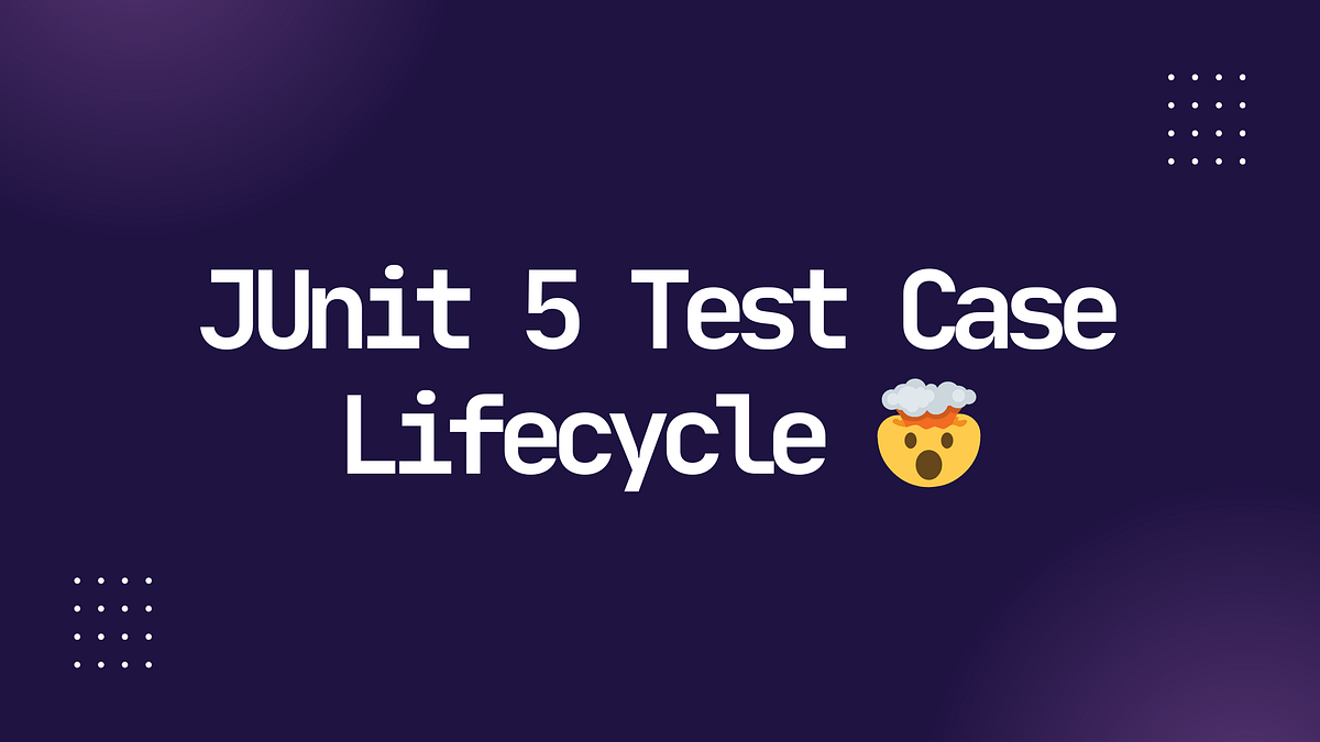Understanding The Lifecycle Of A Test Case In Junit 5 By Darsh Blogs