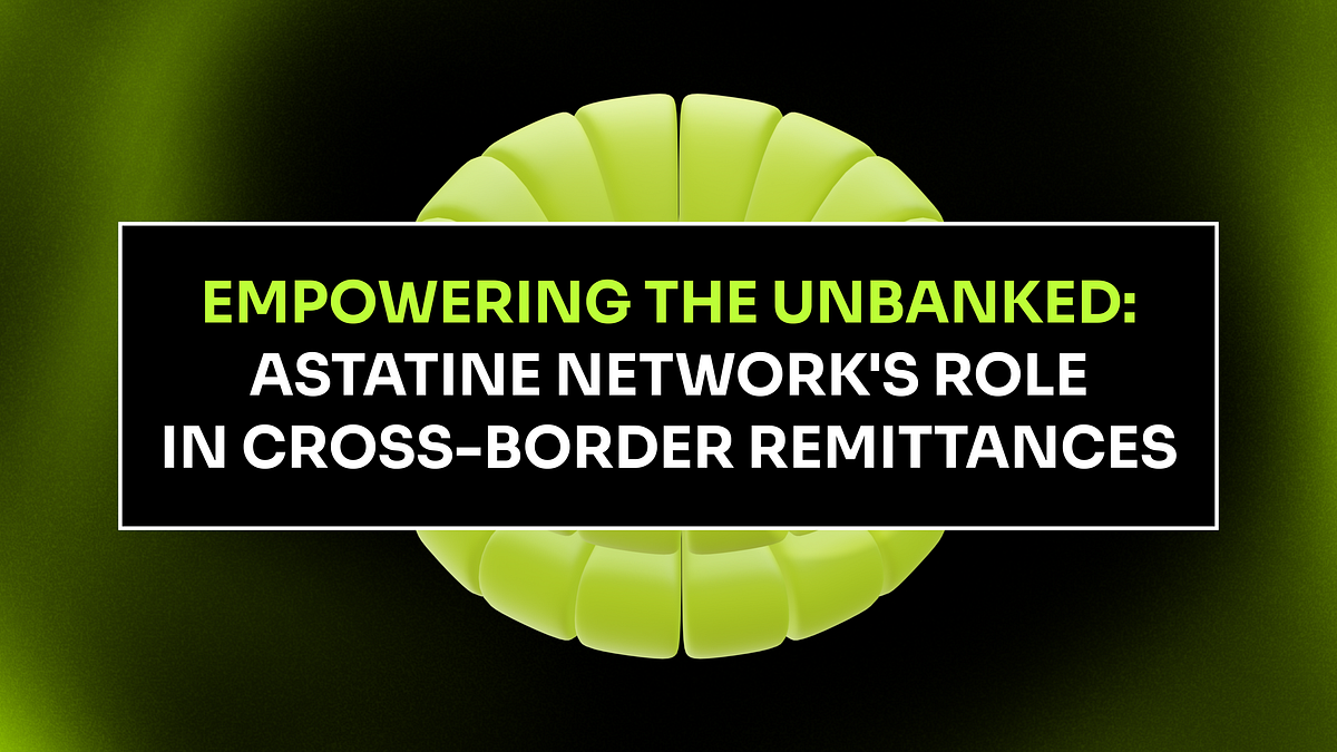 Empowering the Unbanked: Astatine Network’s Role in Cross-Border ...
