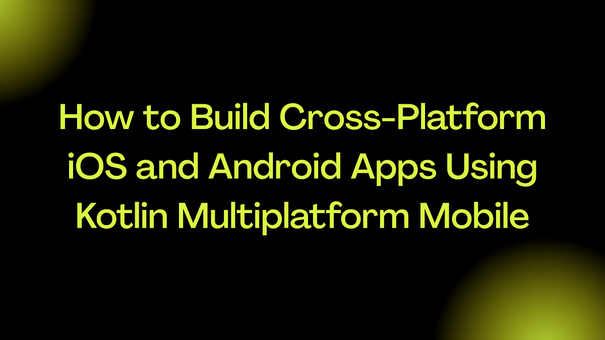 How to Build Cross-Platform iOS and Android Apps Using Kotlin Multiplatform Mobile | by amol ...