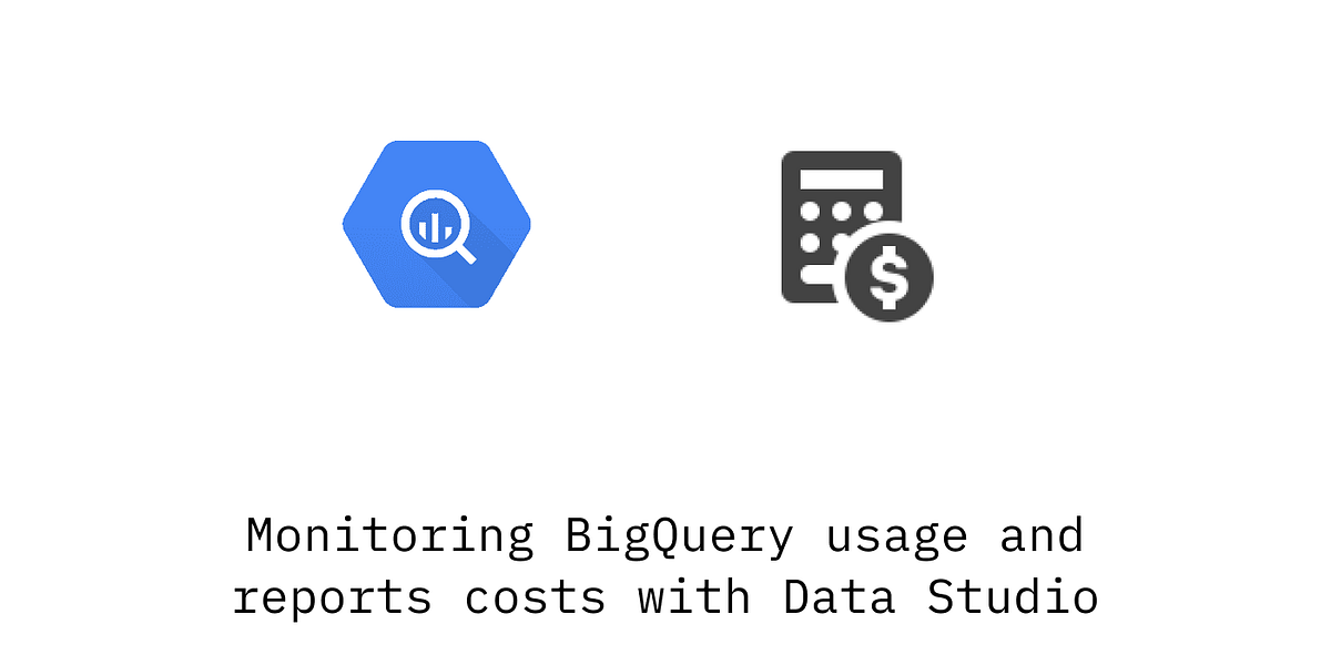 Monitoring BigQuery usage and reports costs with Data Studio | by ...