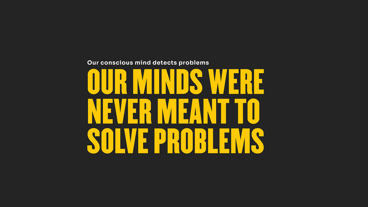 Our conscious mind detects problems but was never meant to solve them ...