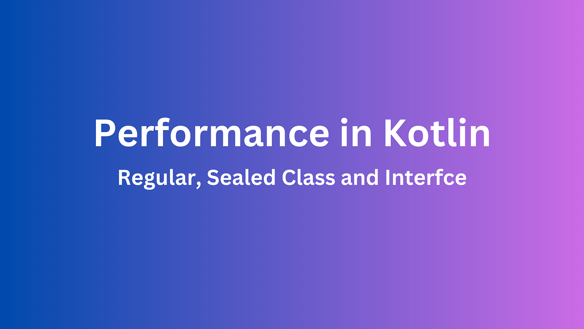 A Closer Look at Regular Classes, Sealed Classes, and Sealed Interfaces Performance in Kotlin ...