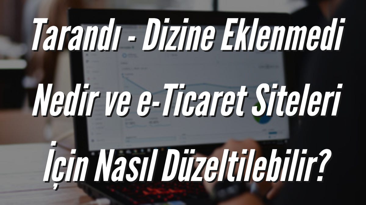 Tarandı - Dizine Eklenmedi Nedir ve e-Ticaret Siteleri İçin Nasıl ...