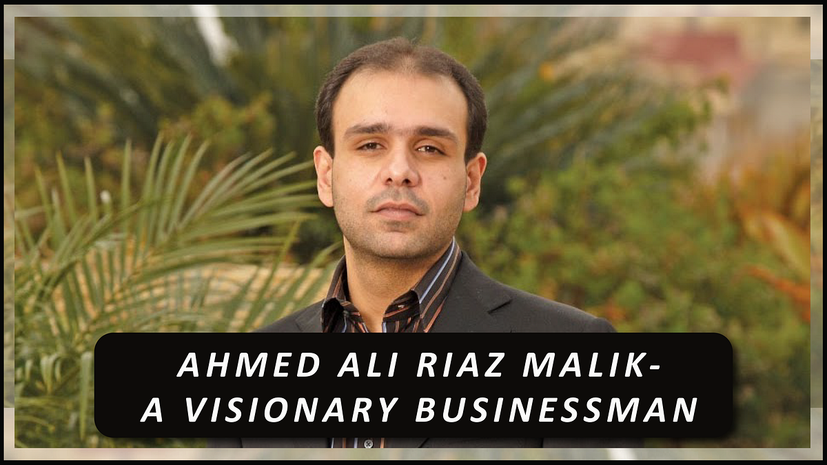 Ahmed Ali Riaz Malik — A Visionary Businessman By Abdullah Mushtaq Medium