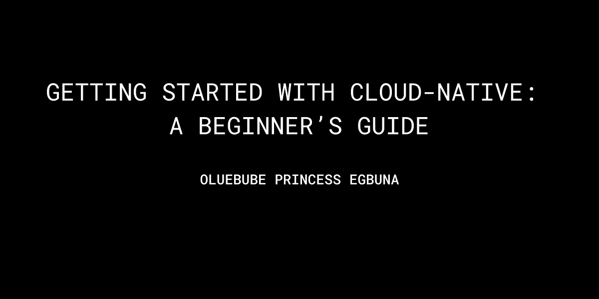 Getting Started with Cloud-Native: A Beginner’s Guide | by Oluebube Princess Egbuna | Medium