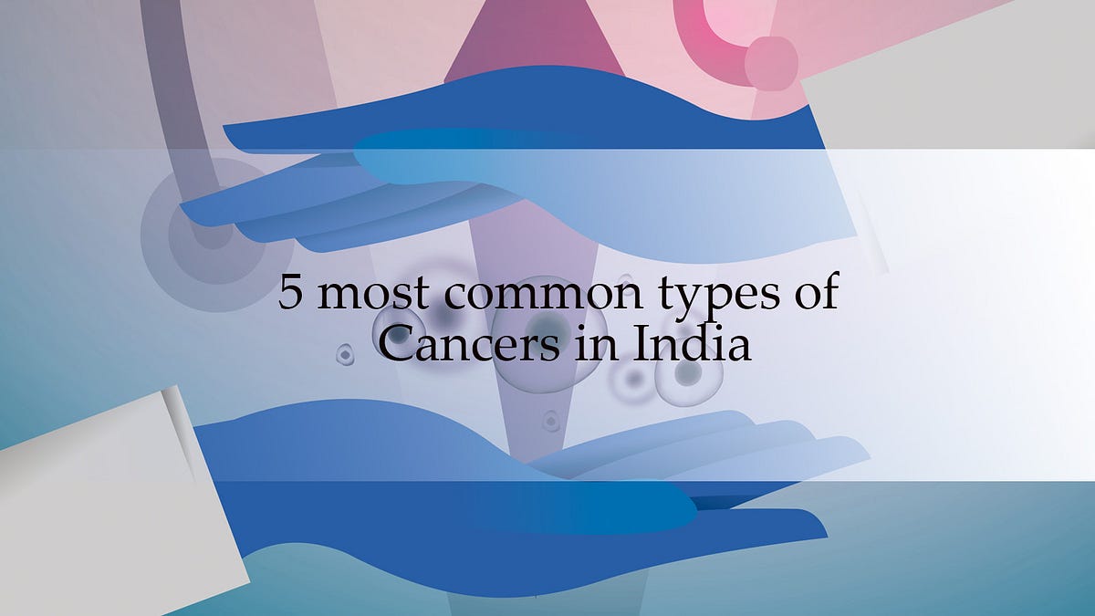 5 most common types of Cancers in India | by Dr Vikas Goswami | Medium