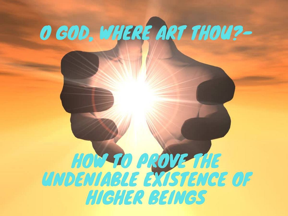 O GOD, WHERE ART THOU?-How to Prove the undeniable existence of higher ...
