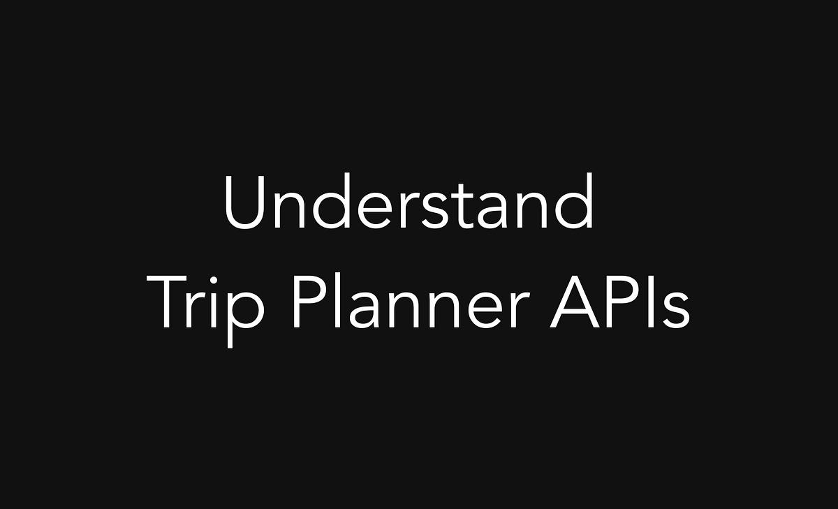 Understanding Trip Planner APIs. This is the API that we will be using ...