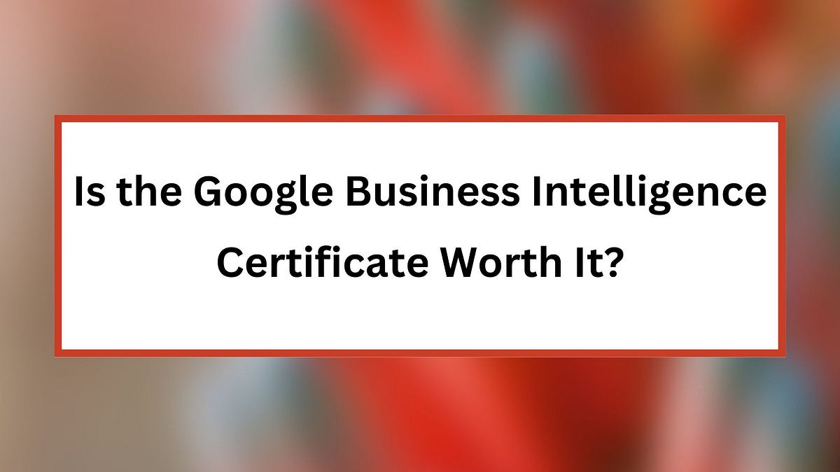 Is Google Business Intelligence Certificate Worth It? A Comprehensive Review | by Aqsazafar | Medium