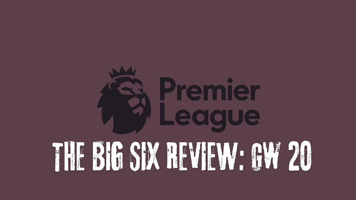 The Big Six Review: Premier League GW 20 | by Olaoluwa Nwobodo | PRESS ...