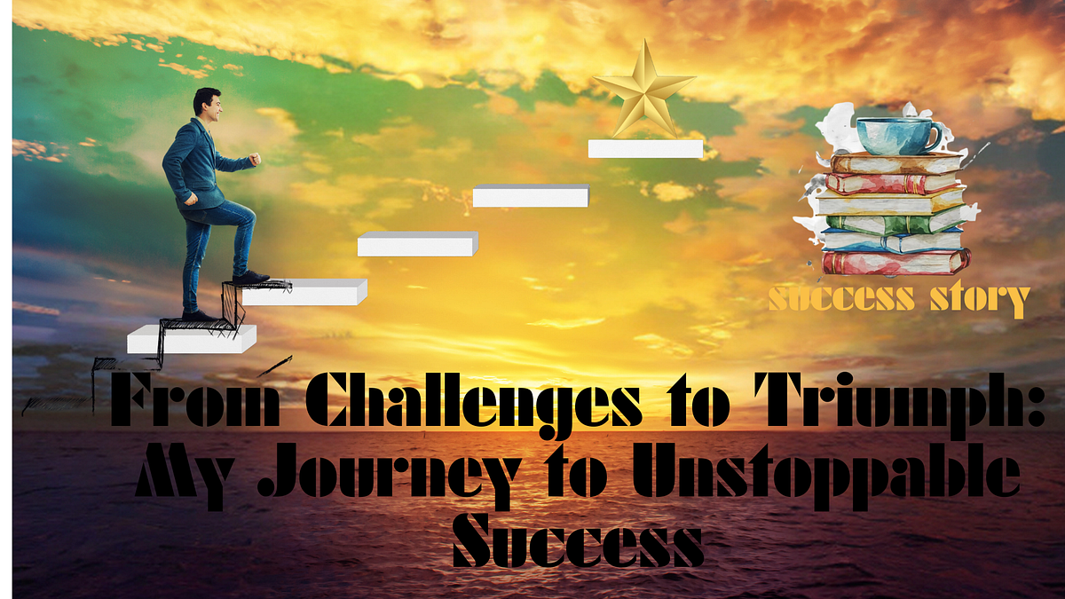 From Challenges to Triumph: My Journey to Unstoppable Success | by ...